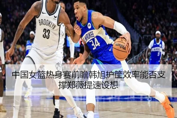 中国女篮热身赛前瞻韩旭护筐效率能否支撑郑薇提速设想 - 伟德体育